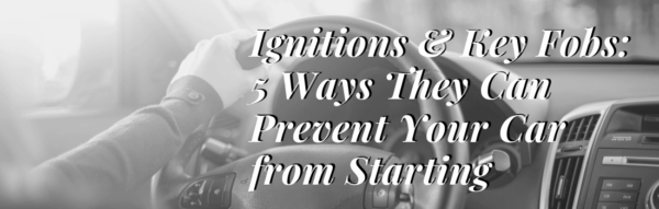 Ignitions & Key Fobs: 5 Ways They Can Prevent Your Car from Starting